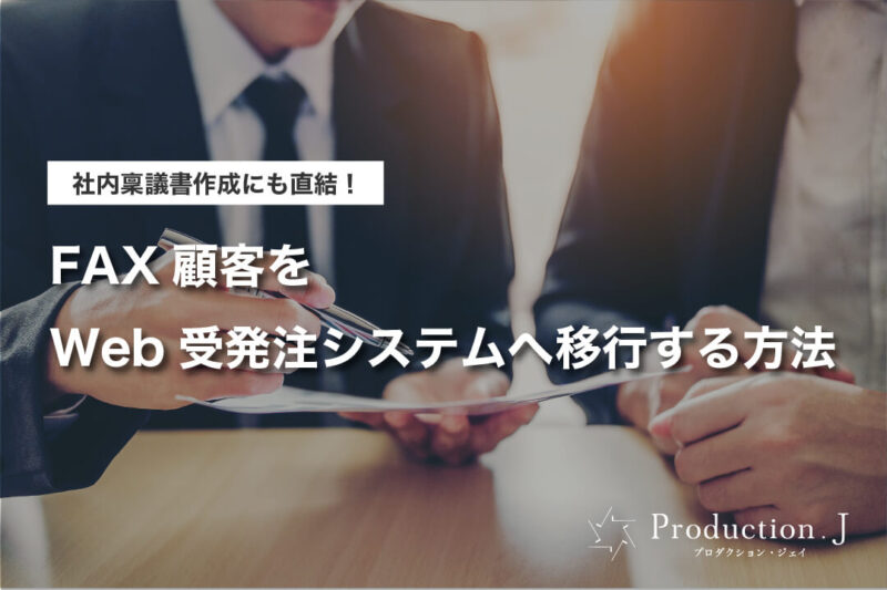 【社内稟議書作成にも直結！】FAX顧客をWeb受発注システムへ移行する方法 - プロダクション・ジェイ｜価値を生むECサイトの制作